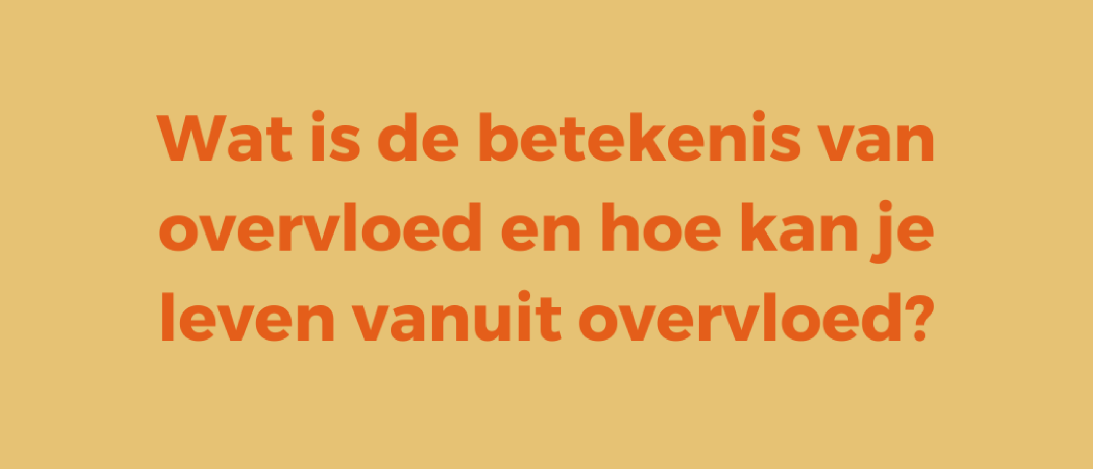 Wat is de betekenis van overvloed en hoe kan je leven vanuit overvloed?