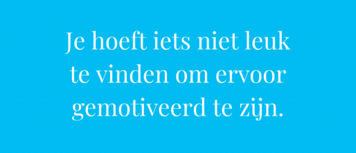 Je hoeft iets niet leuk te vinden om ervoor gemotiveerd te zijn.